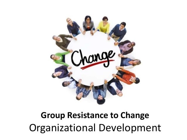 Group resistance to change - Organizational Change and Development