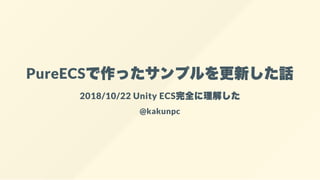 PureECSで作ったサンプルを更新した話 2018/10/22 Unity ECS完全に理解した @kakunpc 自 | PPT