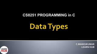 Data Types | CS8251- Programming in c | Learn Hub | PPTX