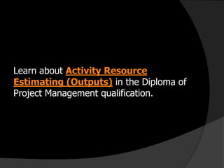 Diploma of Project Management - Activity Resource Estimating (Outputs ...