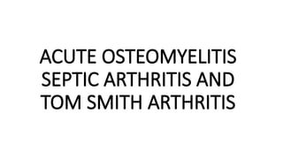 ACUTE OSTEOMYELITIS SEPTIC ARTHRITIS AND TOM SMITH ARTHRITIS.pptx