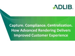 PRESENTATION: Capture. Compliance. Centralization. How Advanced Rendering Delivers Improved ...