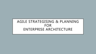 Agile strategising & planning for enterprise architecture | PPT