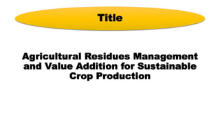Agricultural Residues Management and Value Addition for Sustainable Crop Production.pptx