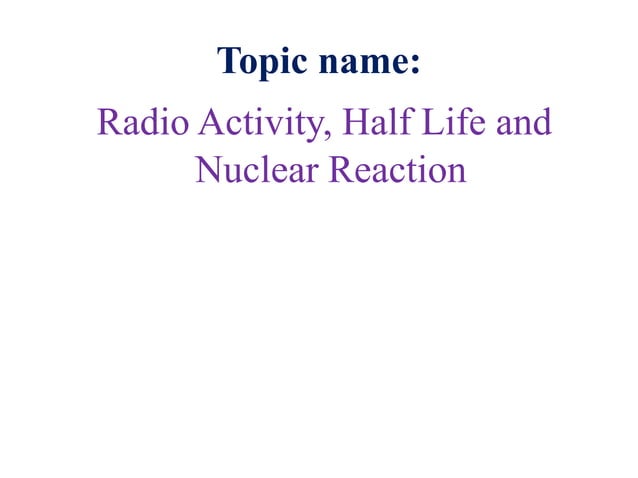 Radio Activity, Half Life and Nuclear Reaction | PPTX