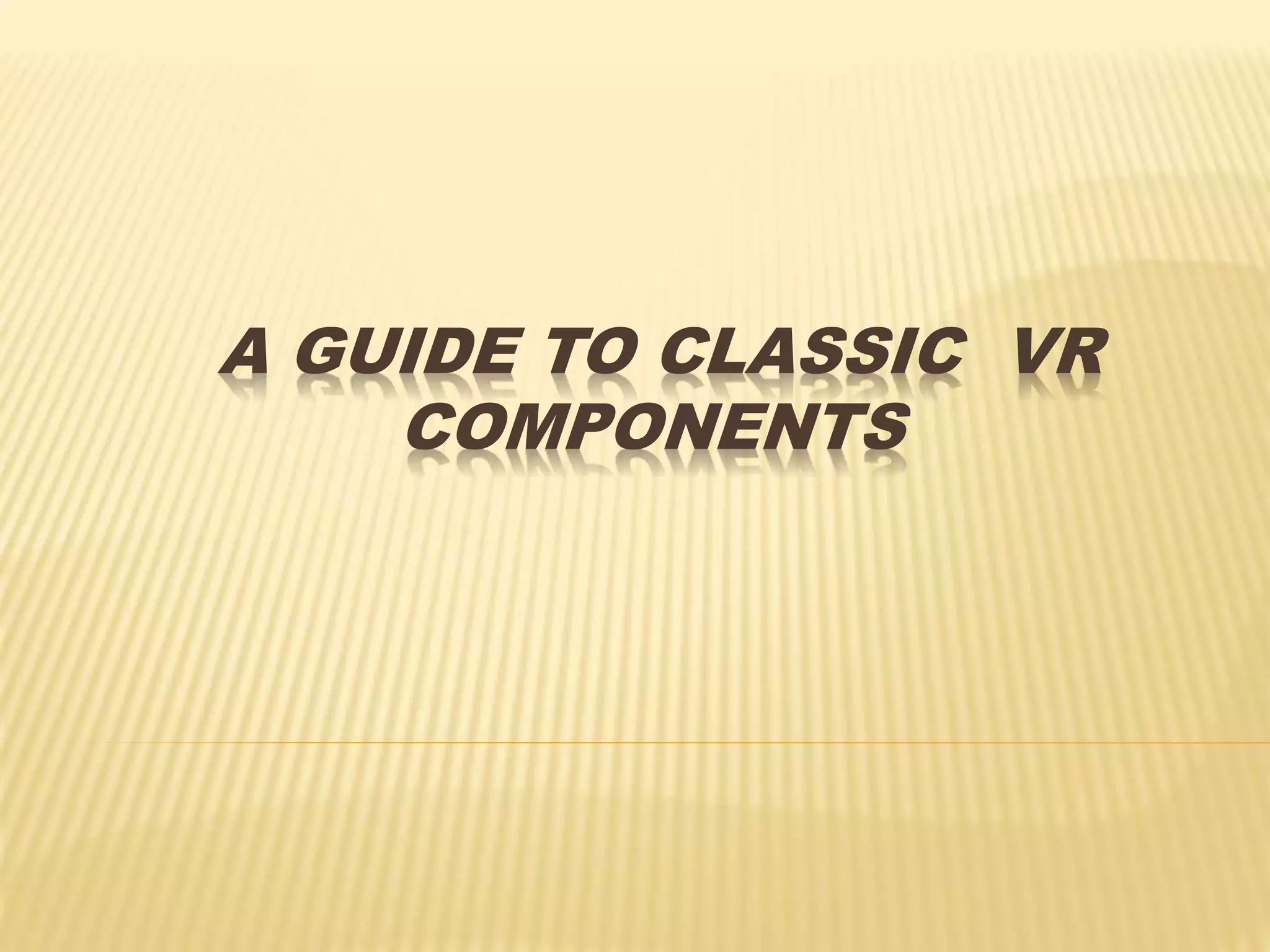 A GUIDE TO CLASSIC VR COMPONENTS.pptx