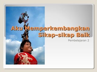 Aku memperkembangkan sikap sikap baik | PPT