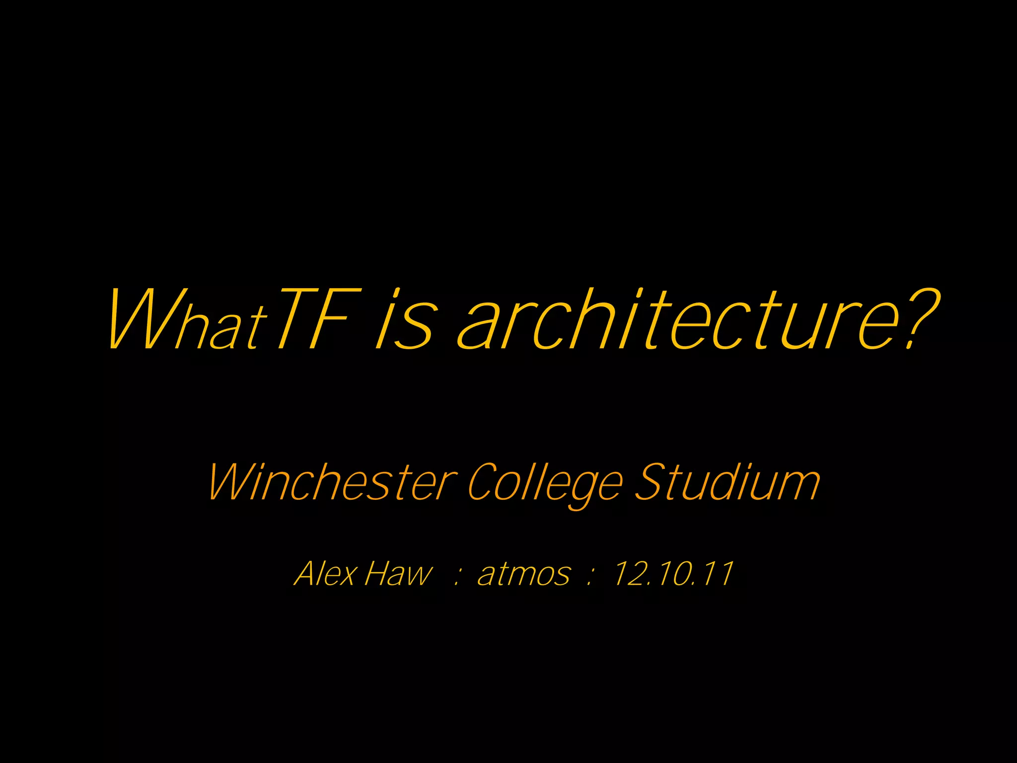 Alex Haw Lecture - 111012 - Winchester College Studium - WhatTF is Architecture - 441 | PPT