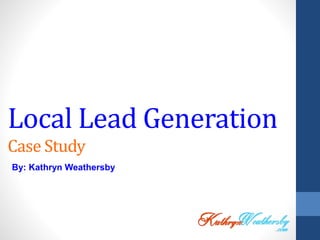Local Lead Generation Case Study Kathryn Weathersby | PPT