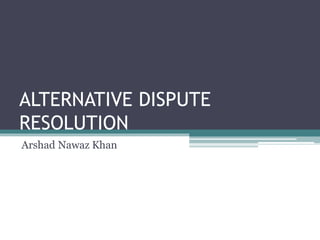 ALTERNATIVE DISPUTE RESOLUTION METHODS BY ARSHAD NAWAZ KHAN | PPT