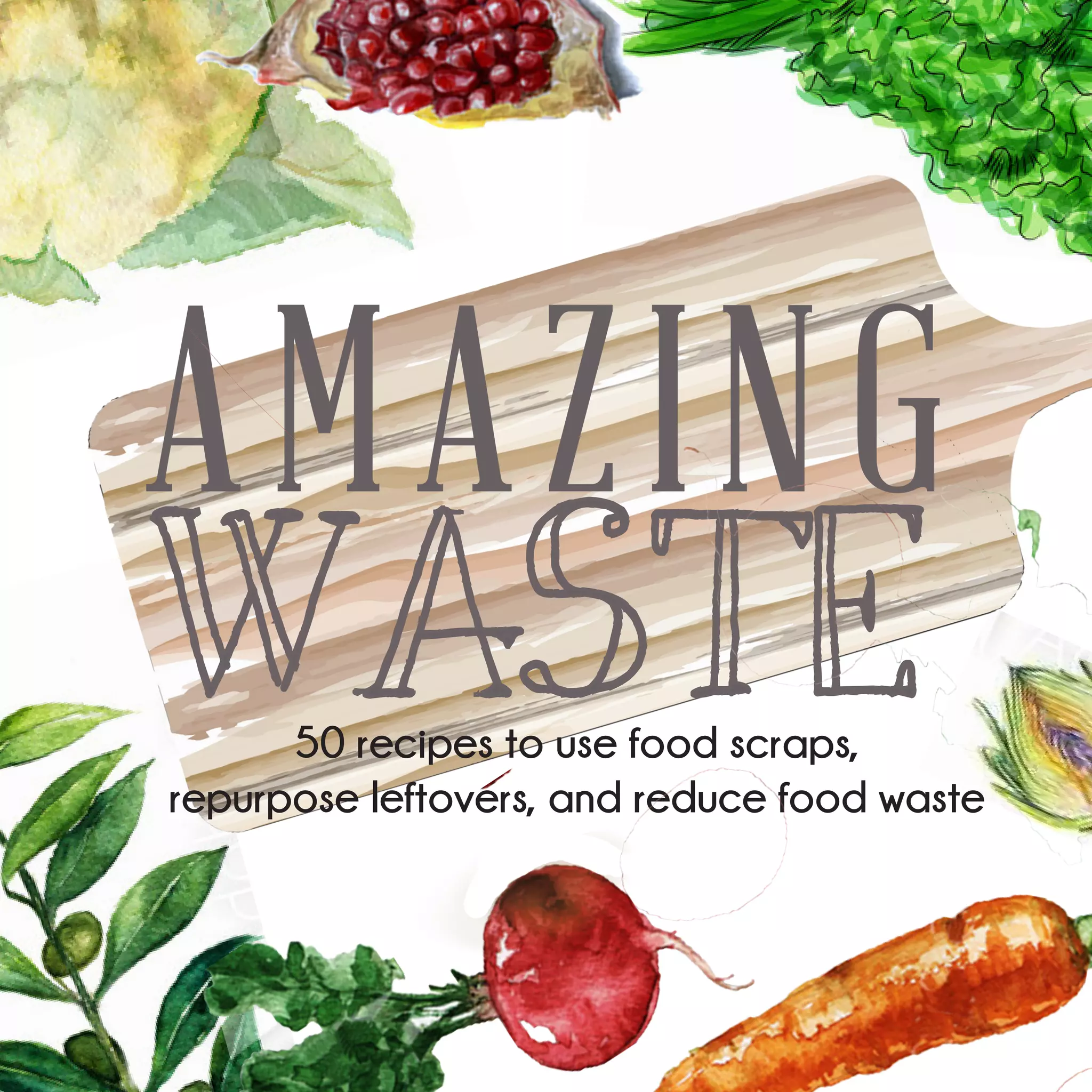 AMAZING WASTE - 50 recipes to use food scraps, repurpose leftovers, and ...