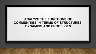 the Analyze the functions of communities in terms of structures, dynamics and processes in ...