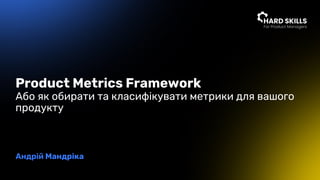 Andrii Mandrika: Product metrics framework - або як обирати метрики для ...