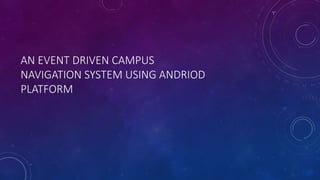 An event driven campus navigation system on andriod121 | PPTX