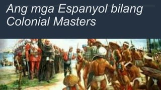 Ang mga Espanyol bilang Colonial Masters.pptx