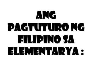 Ang pagtuturo ng filipino sa batayang edukasyon | PPTX