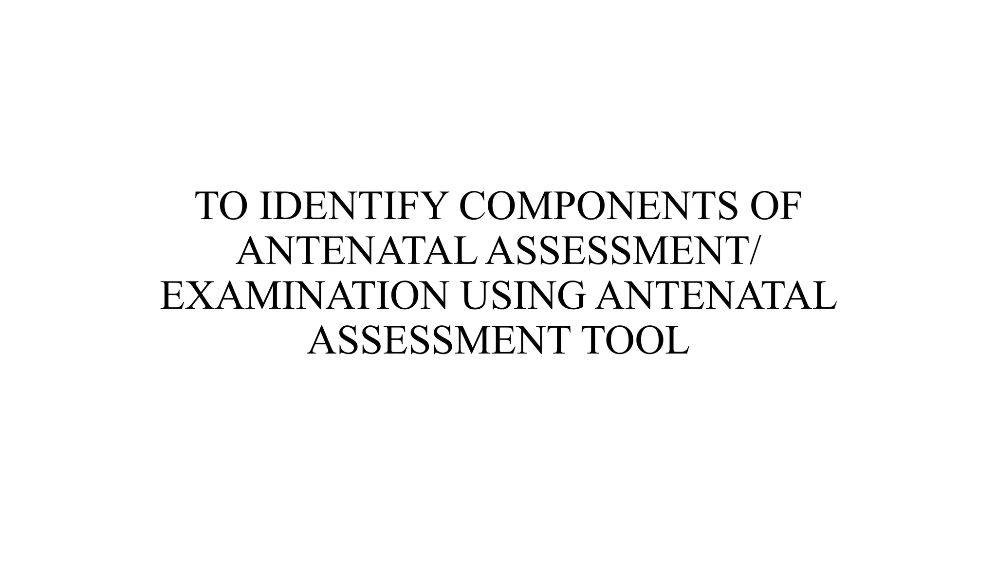 Antenatal assessment tool.pptx TO IDENTIFY COMPONENTS OF ANTENATAL ...