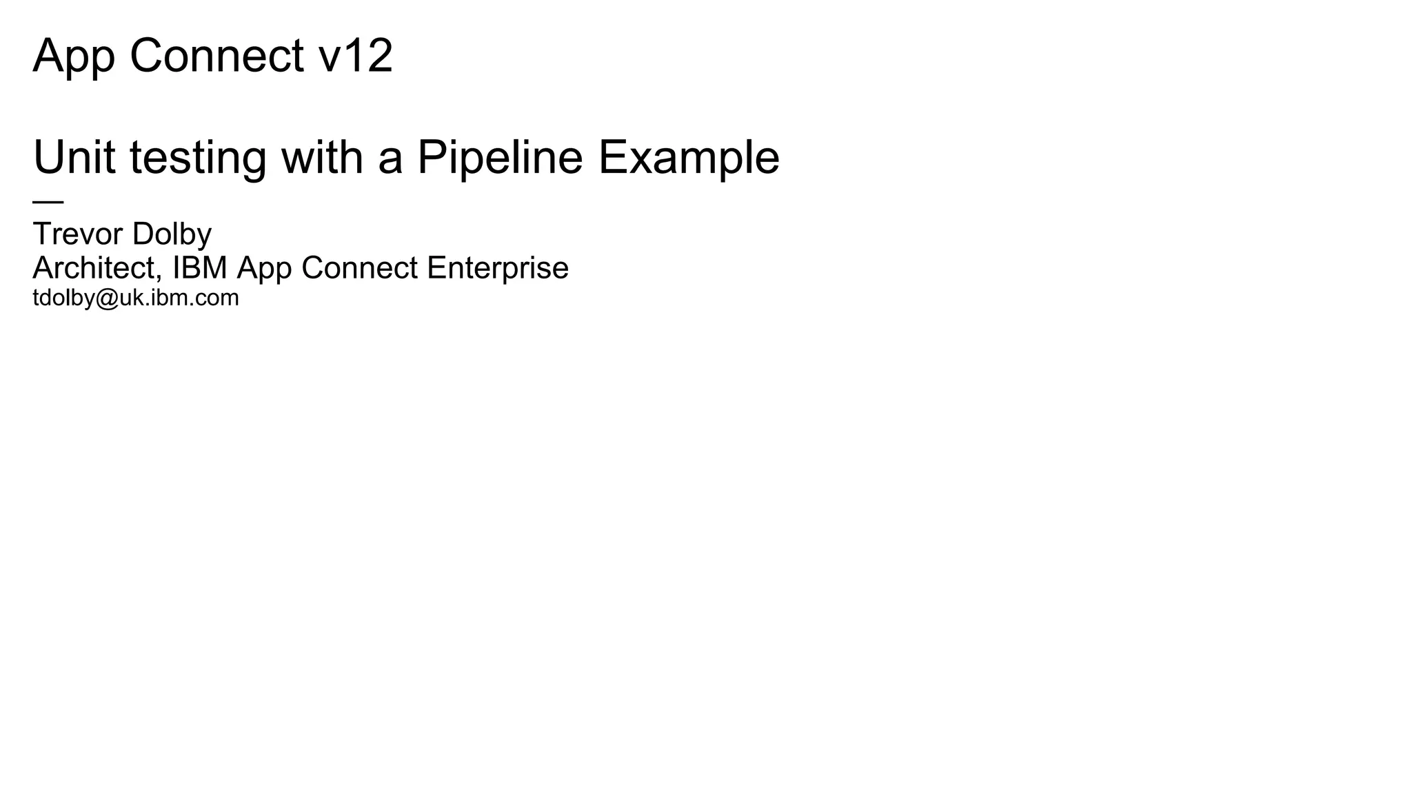 App Connect v12. Unit testing with a Pipeline Example. Trevor Dolby ...
