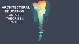 ARCHITECTURAL EDUCATION: FANTASIES, THEORIES & PRACTICE | PPT