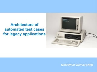 Architecture of automated test cases for legacy applications | PPT