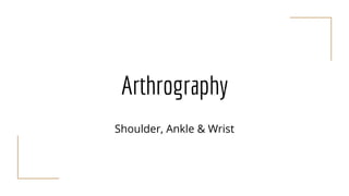 Arthrography of the Shoulder, Ankle and Wrist.pptx