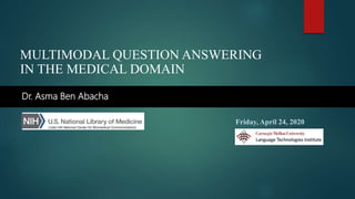 Multimodal Question Answering in the Medical Domain (CMU/LTI 2020) | Dr. Asma Ben Abacha | PPTX