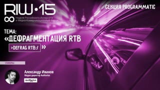 RIW'15. Александр Иванов: "Дефрагментация RTB" | PPTX