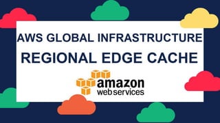 AWS Global Infrastructure - Regional Edge Cache | PPTX | Cloud Computing | Internet
