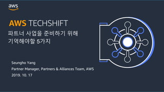 [AWS Techshift] 파트너 사업을 준비하기 위해 기억해야 할 5가지 - 양승호, AWS 파트너 사업 개발 담당 이사 | PDF