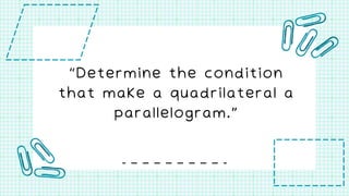 “Determine the condition that make a quadrilateral a parallelogram.”.pptx