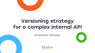 Versioning strategy for a complex internal API (Konstantin Yakushev) | PPT