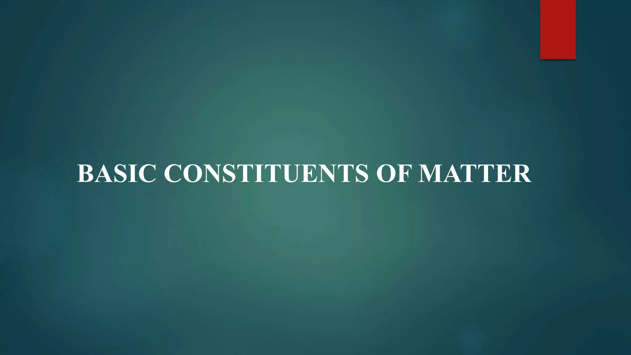 Basic constituents of matter | PPTX
