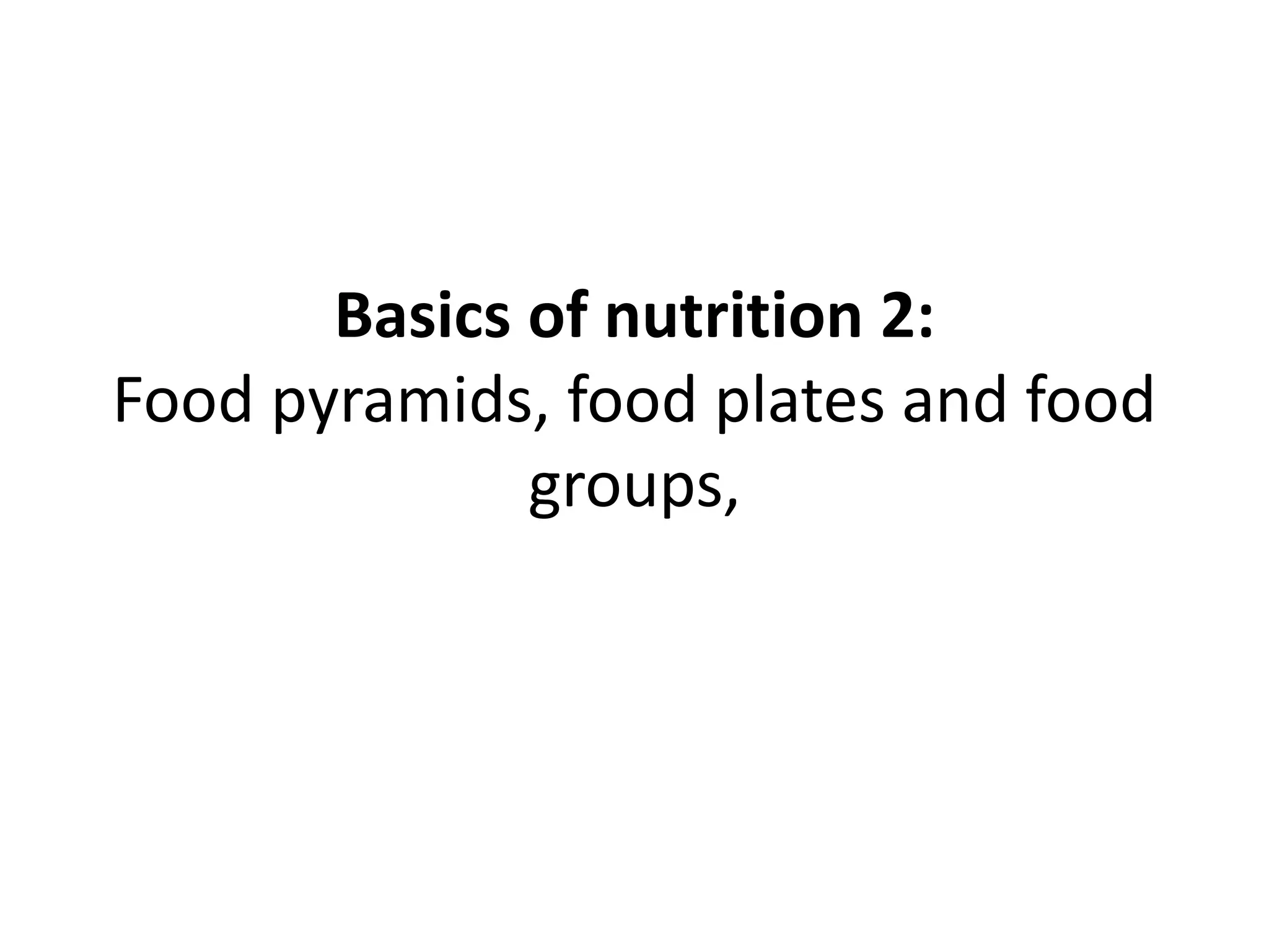 Basics of nutrition 2 food pyramids, plates and groups edited.ppt