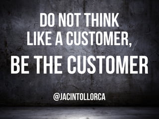 Do not think like a customer, be the customer. By @jacintollorca | PPT