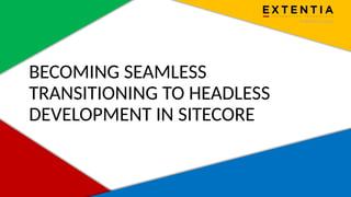 Becoming Seamless -Transitioning to Headless Development in Sitecore | PPTX