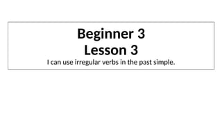 Beginner 3 lesson 3grammar irregular verbs .pptx