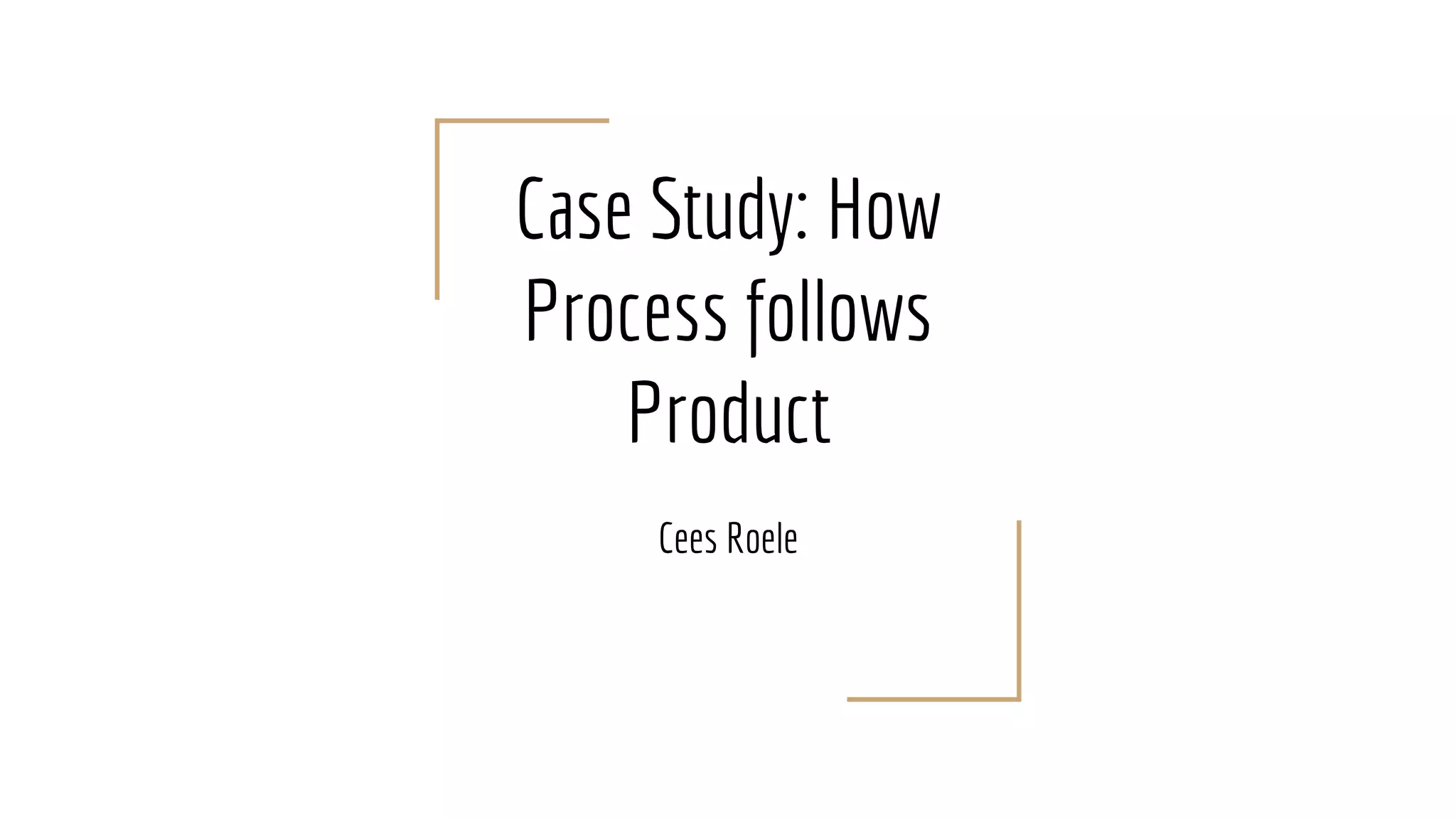 Cees Roele - Case Study: How Process Follows Product | PPTX