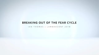 Breaking Out Of The Fear Cycle (LambdaConf 2018) | PPT