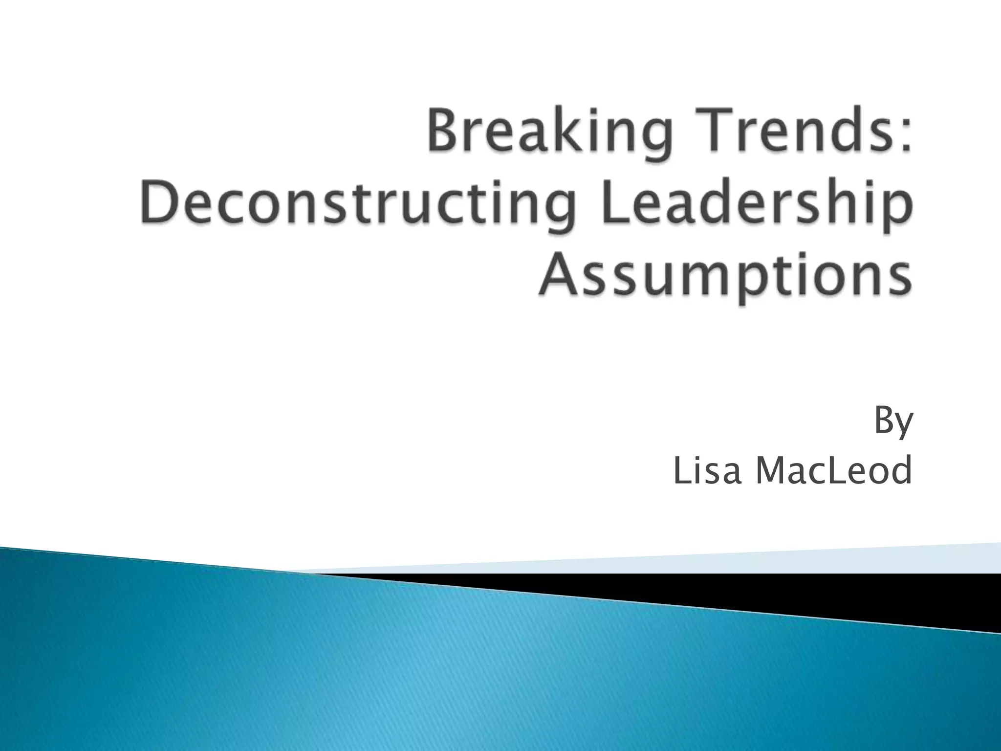 Breaking trends: Deconstructing Leadership Assumptions | PPT