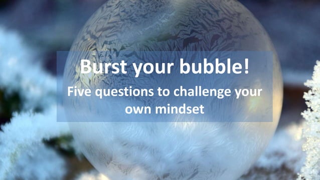 Burst your bubble – key questions to challenge your mindset and ...