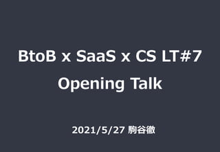 BtoB x SaaS x CS LT#7_オープニング・クロージングトーク_20210527 | PPT