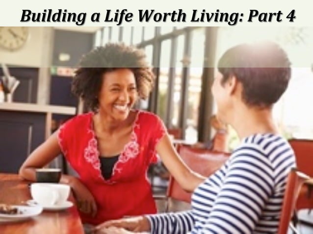 Building a Life Worth Living: Part 4 | PPT