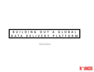 Building out a Global Data delivery platform - the business and ...