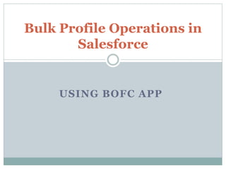 Bulk Profile Operations in Salesforce using BOFC App | PPT