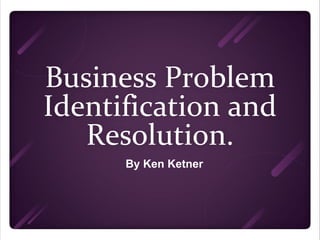 Ken Ketner - Business Problem Identification and Resolution. | PPT