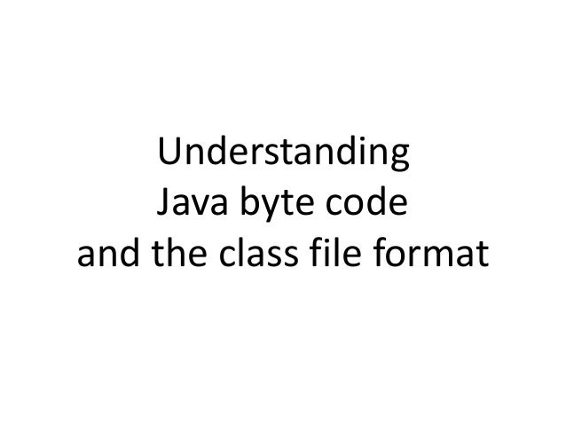 Understanding Java Byte Code And The Class File Format