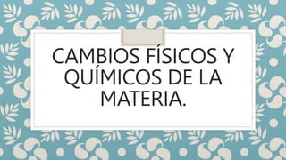 Cambios físicos y químicos de la materia [Recuperado].pptx