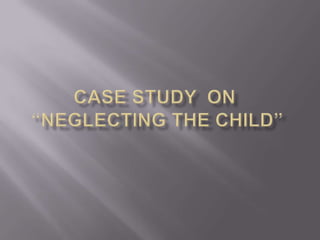 Case Study on “NEGLECTING THE CHILD" | PPT