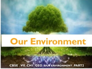 CBSE_class VII_GEOOGRAPHY_CHAPTER_OUR ENVIRONMENT_PPT2.pptx