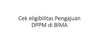 Cek eligibilitas Pengajuan DPPM di BIMA.pptx